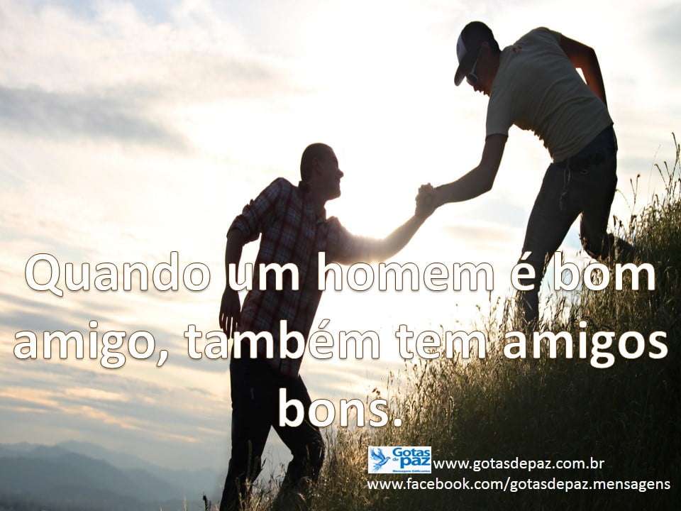 Quando um homem é bom amigo, também tem amigos bons. - Gotas de ...