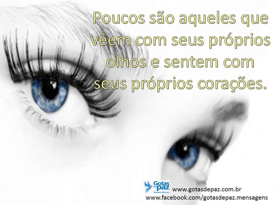Poucos são aqueles que vêem com seus próprios olhos e sentem com seus ...