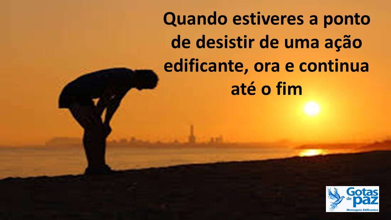Quando estiveres a ponto de desistir de uma ação edificante, ora e ...