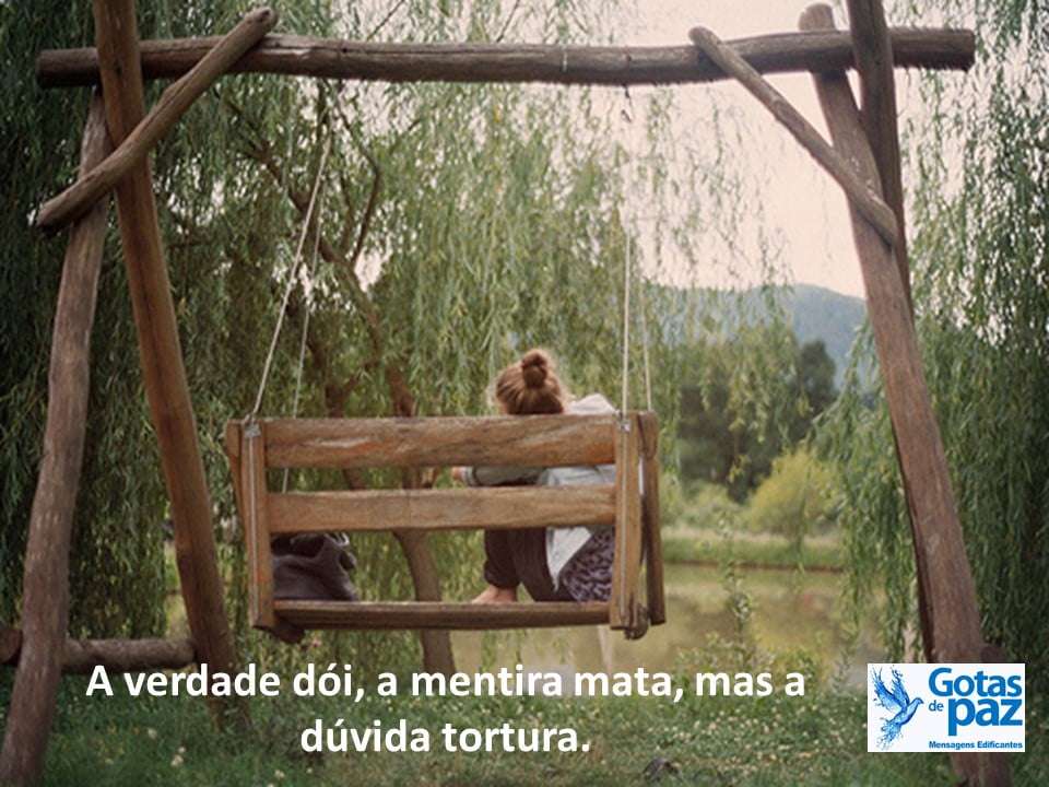 A verdade dói, a mentira mata, mas a dúvida tortura. - Gotas de ...