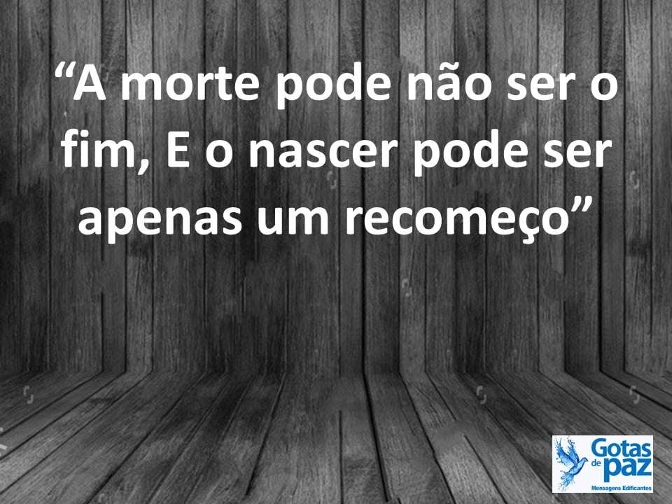 “A morte pode não ser o fim, E o nascer pode ser apenas um recomeço ... “A morte pode não ser o fim, E o nascer pode ser apenas um recomeço ...